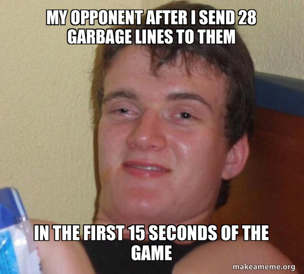 My opponent after I send 28 garbage lines to them in the first 15 ...