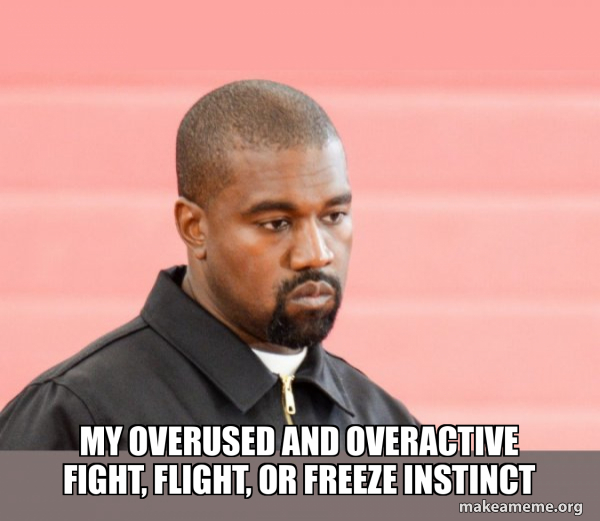 My overused and overactive fight, flight, or freeze instinct - Kanye ...