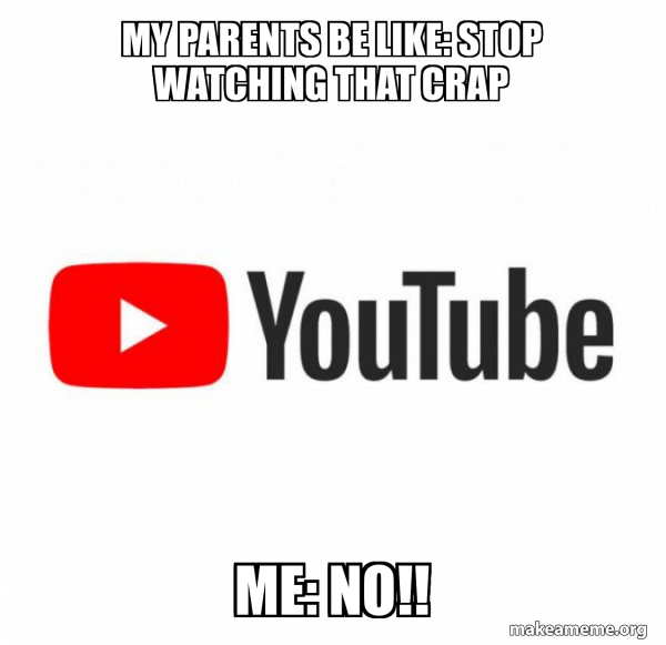 My parents be like: Stop watching that crap Me: NO!! - YouTube Meme ...