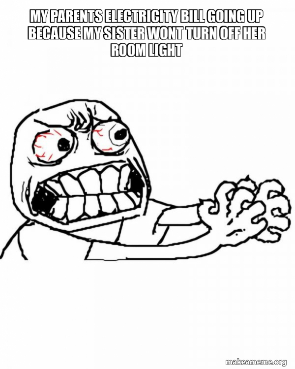 my parents electricity bill going up because my sister wont turn off ...