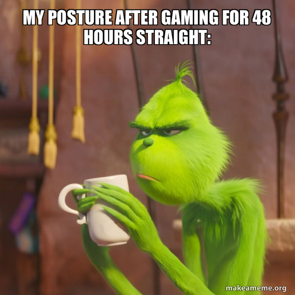 My posture after gaming for 48 hours straight: - Grinch Meme Generator