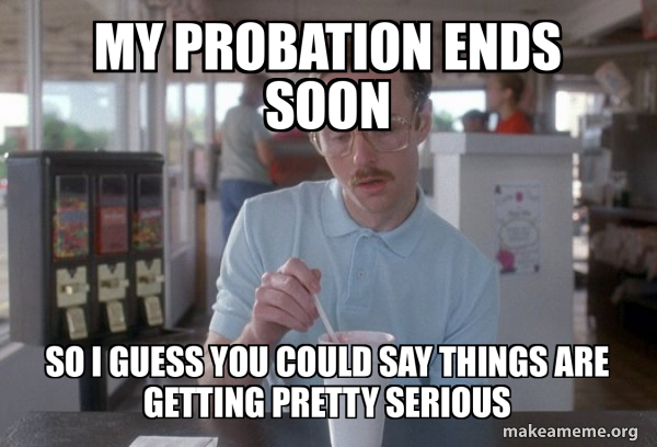 My probation ends soon So I guess you could say things are getting ...