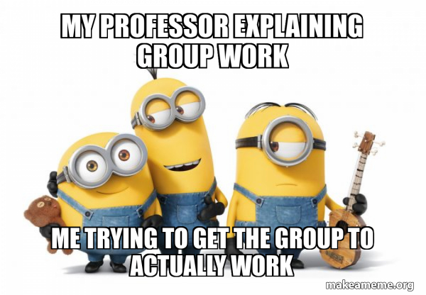 My professor explaining group work Me trying to get the group to ...