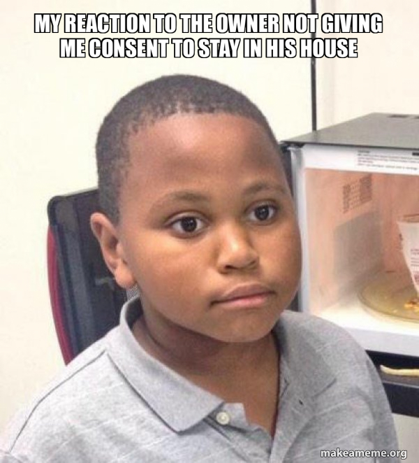 My reaction to the owner not giving me consent to stay in his house ...