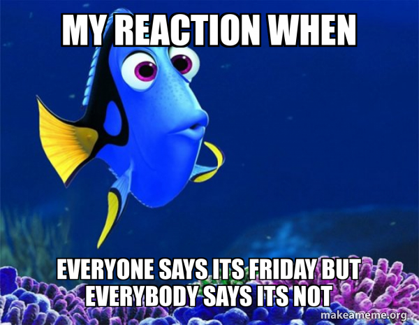 My reaction when everyone says its Friday but everybody says its not ...