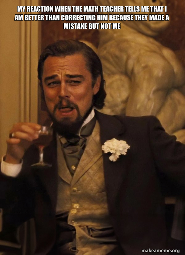 my reaction when the math teacher tells me that I am better than ...