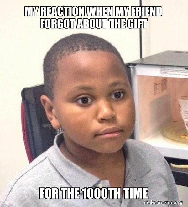 my reaction when my friend forgot about the gift for the 1000th time ...