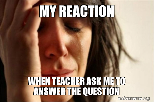 My reaction when teacher ask me to answer the question - First World ...