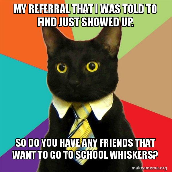 My referral that I was told to find just showed up. So do you have any ...