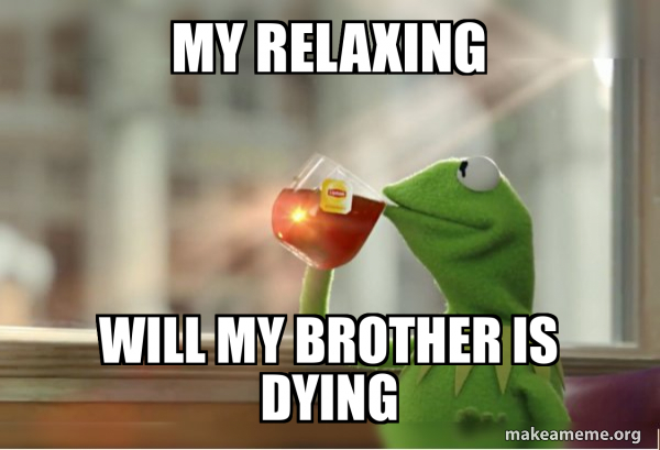 my relaxing will my brother is dying - Kermit Drinking Tea Meme Generator
