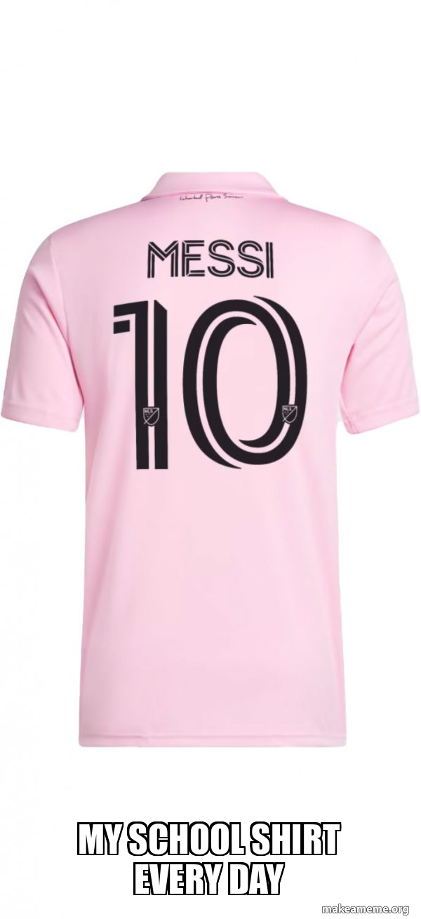 My school shirt every day - Messi Jersey Meme Generator