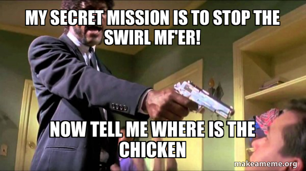 My Secret Mission is to stop the swirl MF'er! Now tell me where is the ...