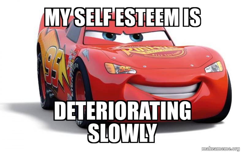 my self esteem is deteriorating slowly Meme Generator