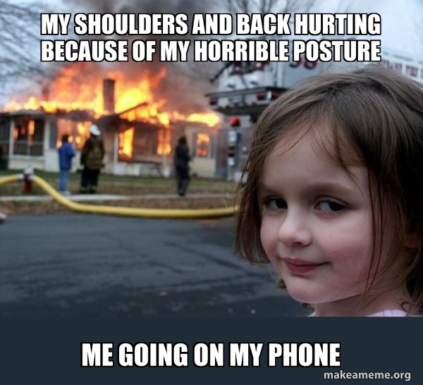 My shoulders and back hurting because of my horrible posture Me going ...