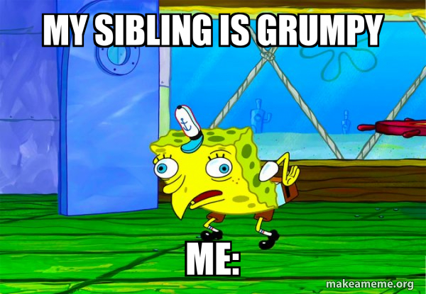My sibling is grumpy Me: - Mocking SpongeBob Meme Generator