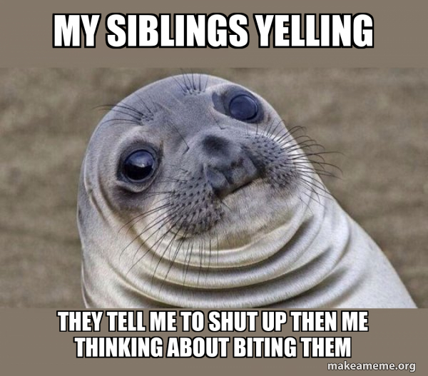 my siblings yelling they tell me to shut up then me thinking about ...