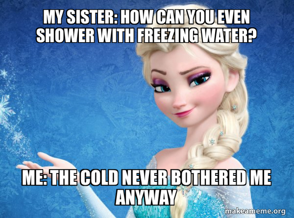 My sister: How can you even shower with freezing water? Me: The cold ...
