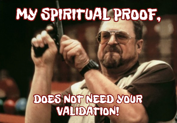 my spiritual proof, does not need your validation! - Am I the only one ...