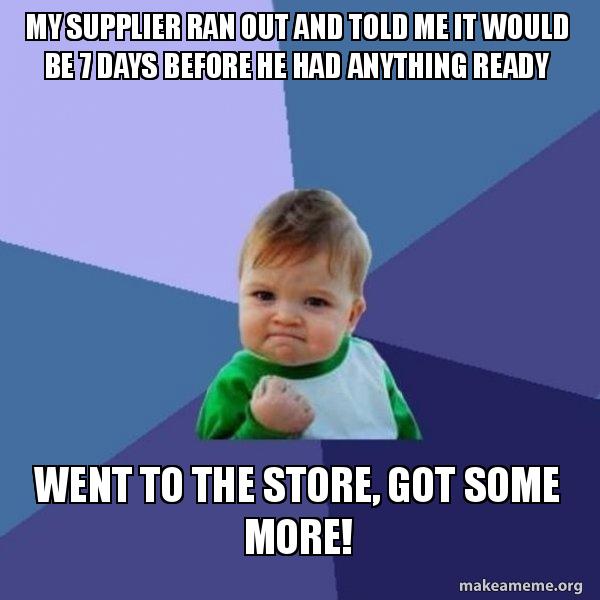 My supplier ran out and told me it would be 7 days before he had ...