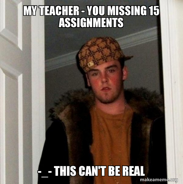 My teacher - you missing 15 assignments -_- this can't be real ...