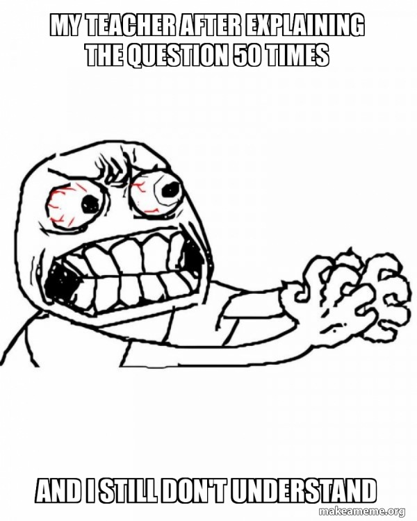 my teacher after explaining the question 50 times and I still don't ...