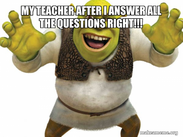 my teacher after i answer all the questions right!!! - Shrek Meme Generator
