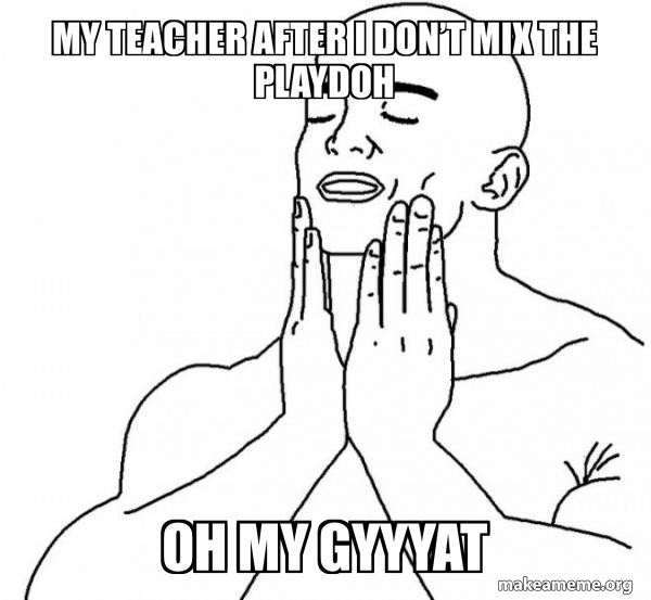 My teacher after I don’t mix the playdoh Oh my gyyyat - Feels Good Meme ...