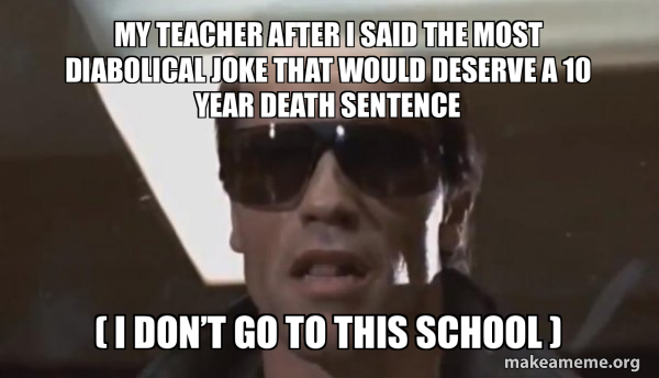 My teacher after I said the most diabolical joke that would deserve a ...