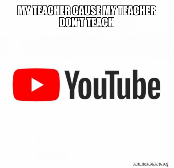 My teacher cause my teacher don't teach - YouTube Meme Generator