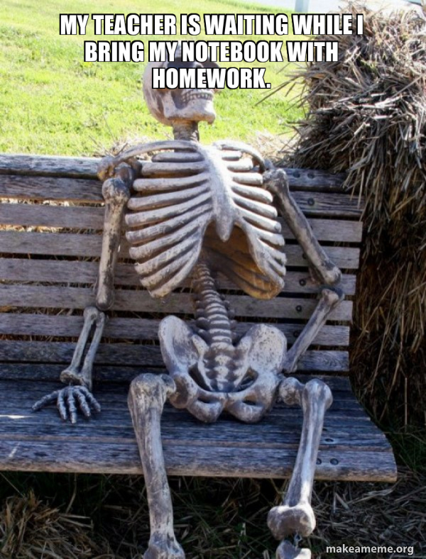 My teacher is waiting while I bring my notebook with homework ...