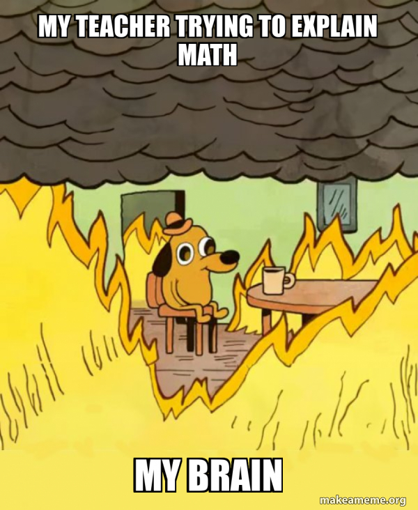 my teacher trying to explain math my brain - This Is Fine Meme Generator