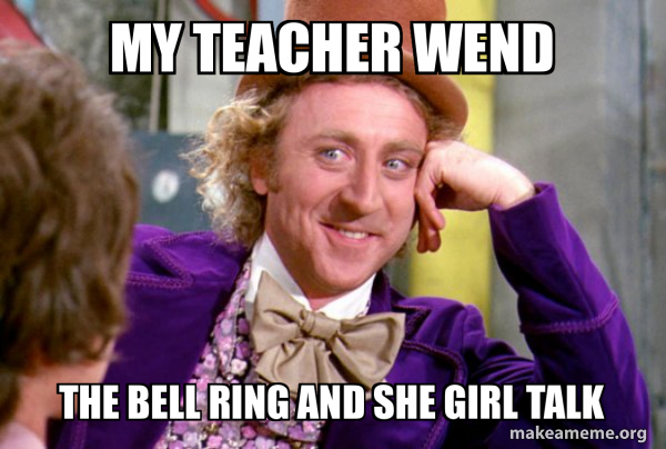 my teacher wend the bell ring and she girl talk - Condescending Wonka ...