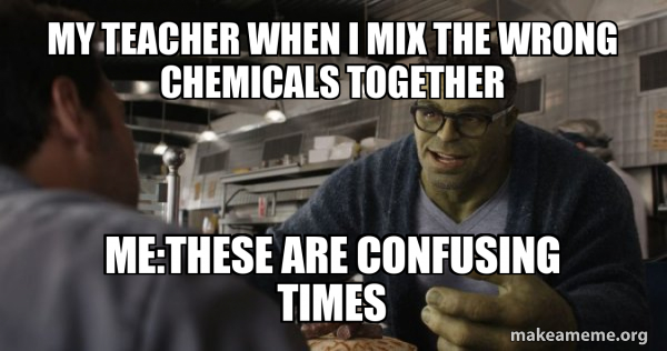 my teacher when i mix the wrong chemicals together Me:These are ...