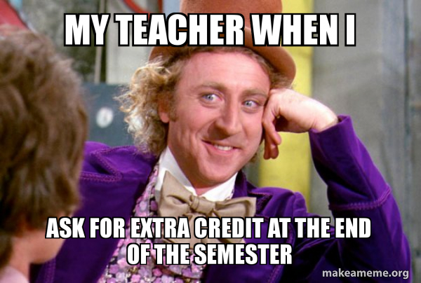 my teacher when I ask for extra credit at the end of the semester ...