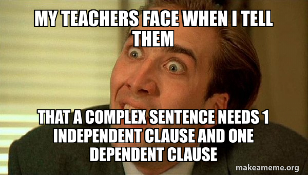 My teachers face when i tell them that a complex sentence needs 1 ...