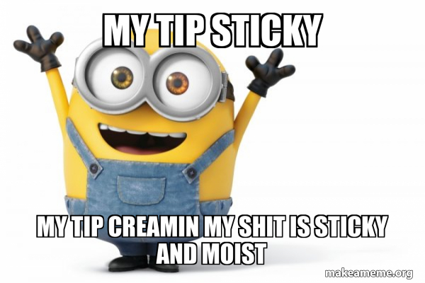 My tip sticky My tip creamin my shit is sticky and moist - Happy Minion ...