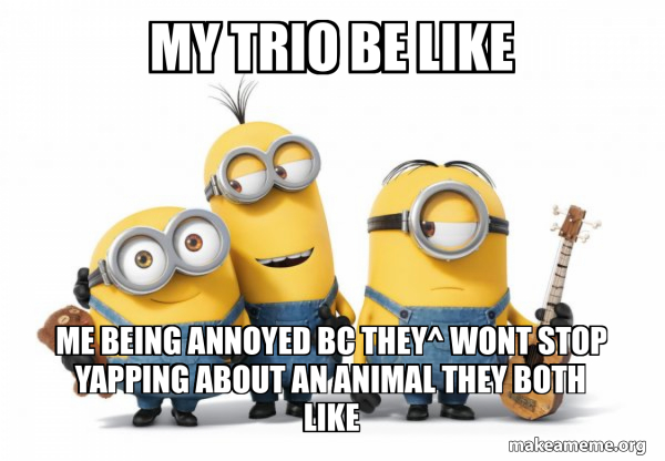 my trio be like me being annoyed bc they^ wont stop yapping about an ...
