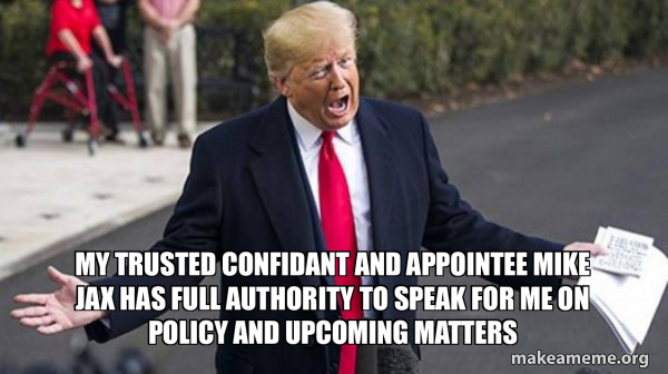 My trusted confidant and appointee Mike Jax has full authority to speak ...