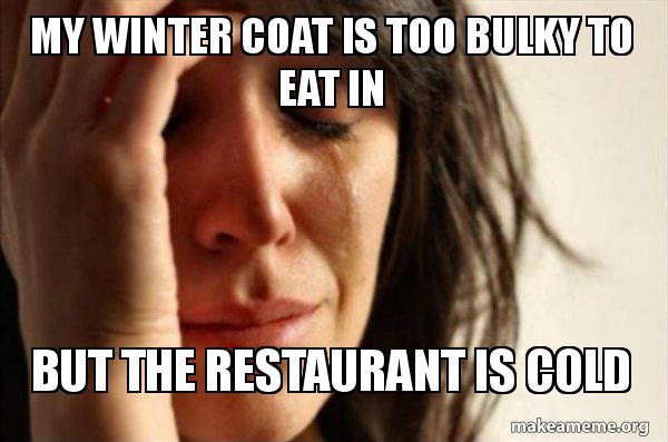 My winter coat is too bulky to eat in But the restaurant is cold ...