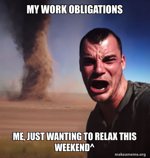 My work obligations Me, just wanting to relax this weekend^ - Tornado ...