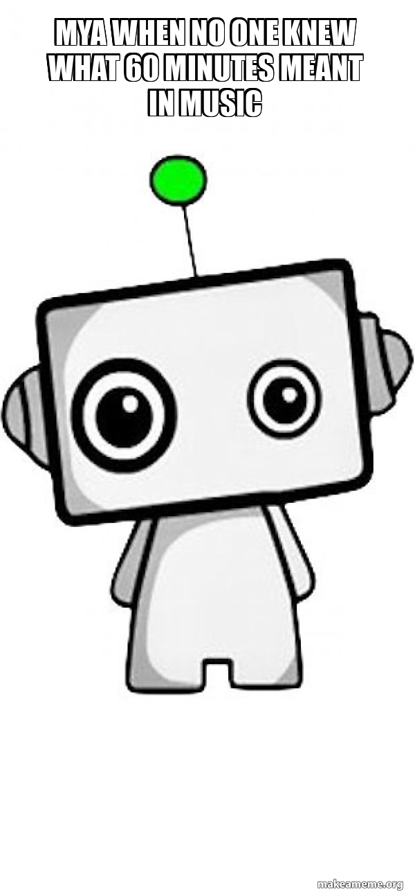 Mya when no one knew what 60 minutes meant in music - Cute Robot Meme ...