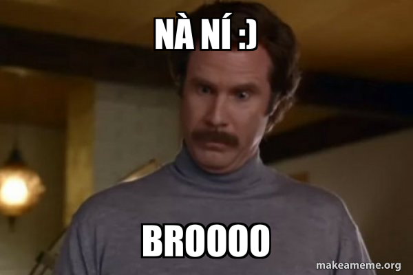 Nà ní :) Broooo - Ron Burgundy I am not even mad or That's amazing ...