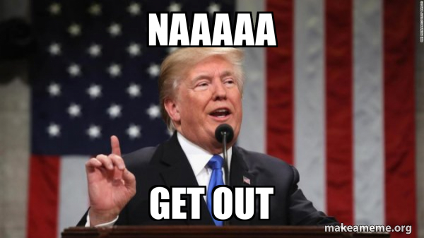 naaaaa get out - Donald Trump Meme Generator