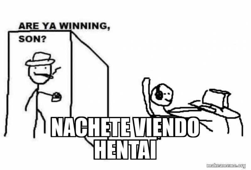 Nachete viendo hentai Meme Generator
