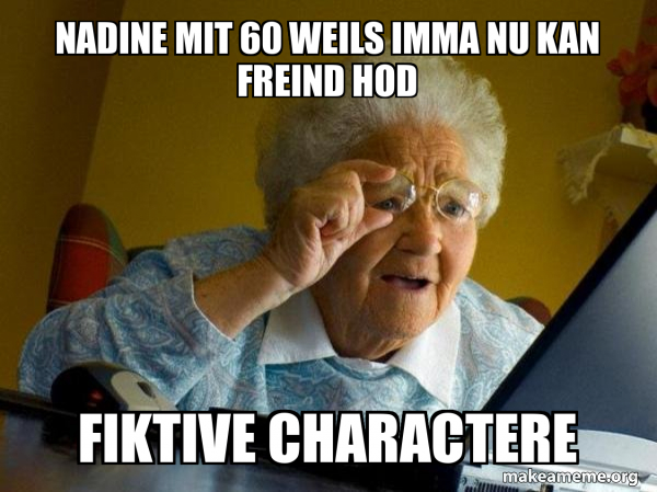 Nadine mit 60 weils imma nu kan freind hod fiktive charactere ...
