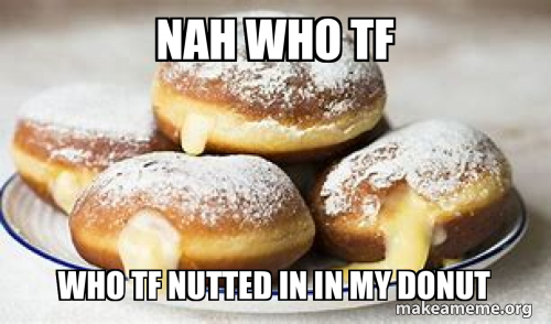 nah who tf who tf nutted in in my donut Meme Generator