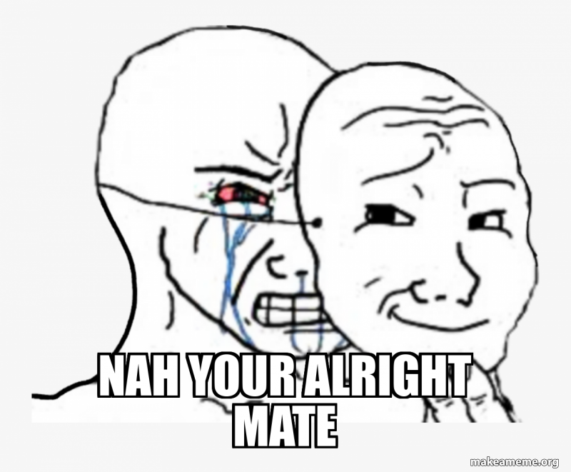 Nah your alright mate Meme Generator