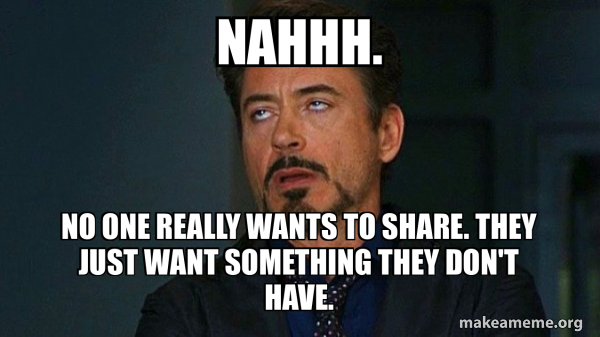 Nahhh. No one really wants to share. They just want something they don ...