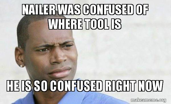 nailer was confused of where tool is he is so confused right now ...