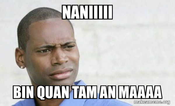 naniiiii bin quan tam an maaaa - Confused Black Man Meme Generator